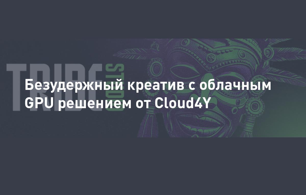Безудержный креатив с облачным GPU решением | Cloud4Y